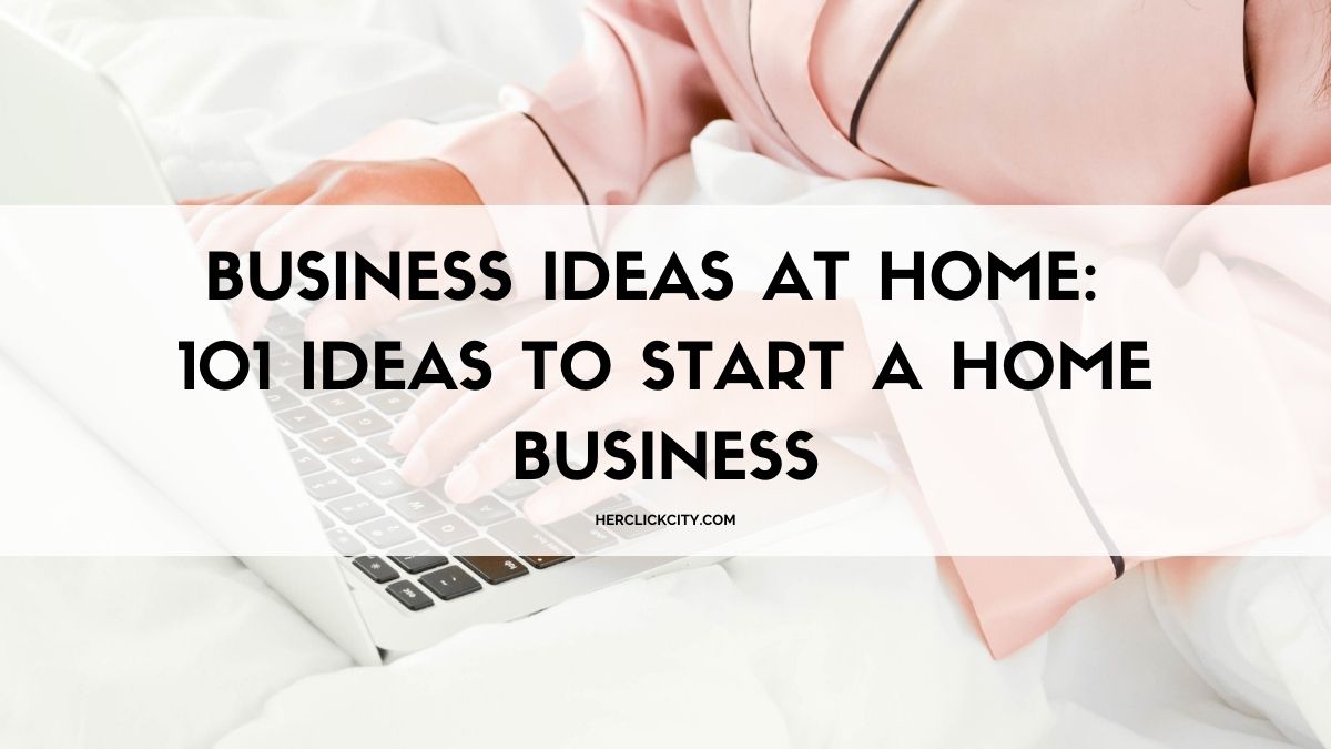 Business Ideas at Home: 101 Ideas to Start a Home Business - HerClickCity